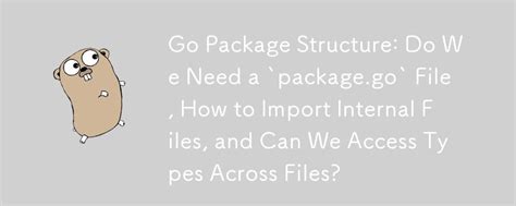 go 套件結構：我們是否需要 `package go` 文件，如何匯入內部文件，以及我們可以跨文件存取類型嗎？ golang php中文網