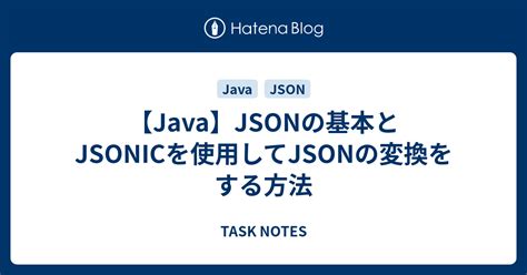 【java】jsonの基本とjsonicを使用してjsonの変換をする方法 Task Notes