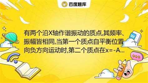 有两个沿x轴作谐振动的质点其频率、振幅皆相同当第一个质点自平衡位置向负方向运动时第二个质点在x A2 A为振幅也向负方向运动则两者的相位差为a π2百度教育