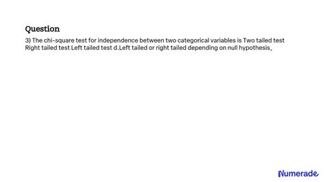 SOLVED The Chi Square Test For Independence Between Two Categorical Variables Is A Two Tailed