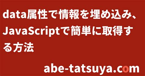 data属性で情報を埋め込みJavaScriptで簡単に取得する方法 abe tatsuya com