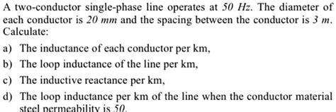A Two Conductor Single Phase Line Operates At 50 Hz The Diameter Of Each Conductor Is 20 Mm And