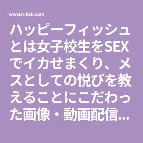 ハッピーフィッシュとは女子校生をsexでイカせまくり、メスとしての悦びを教えることにこだわった画像・動画配信アダルトサイトです