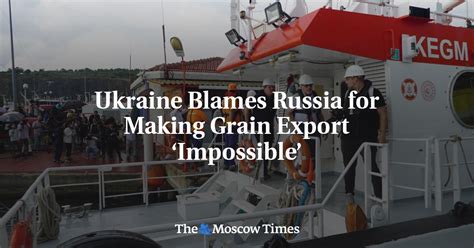 Ukraine Blames Russia For Making Grain Export ‘impossible The Moscow