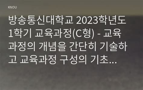 방송통신대학교 2023학년도1학기 교육과정c형 교육과정의 개념을 간단히 기술하고 교육과정 구성의 기초가 되는 철학적 배경 교육과정의 심리학적 배경 교육과정의 사회학적