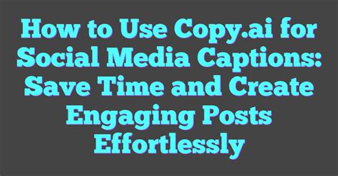 How To Use Copyai For Social Media Captions Save Time And Create Engaging Posts Effortlessly