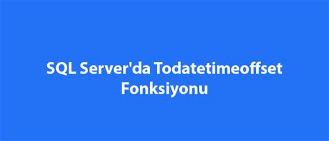 Sql Serverda Todatetimeoffset Fonksiyonu Sql Server Eğitimleri