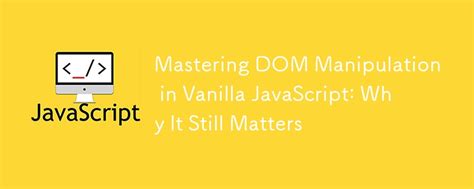 mastering dom manipulation in vanilla javascript why it still matters