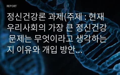 정신건강론 과제주제 현재 우리사회의 가장 큰 정신건강 문제는 무엇이라고 생각하는지 이유와 개입 방안에 대하여 현황 자료 및 논리적 근거를 제시하여 작성하시오 레포트