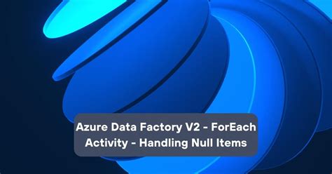 Azure Data Factory V2 Foreach Activity Handling Null Items