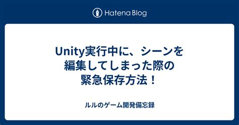 Unity実行中にシーンを編集してしまった際の緊急保存方法 ルルのゲーム開発備忘録