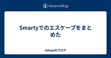 Smartyでのエスケープをまとめた Takapiのブログ