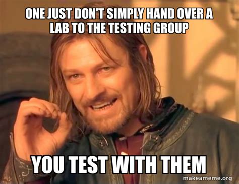 One Just Dont Simply Hand Over A Lab To The Testing Group You Test