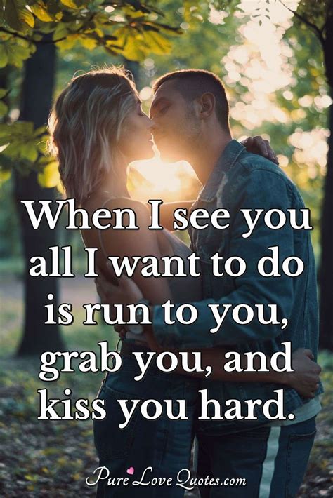 When I See You All I Want To Do Is Run To You Grab You And Kiss You