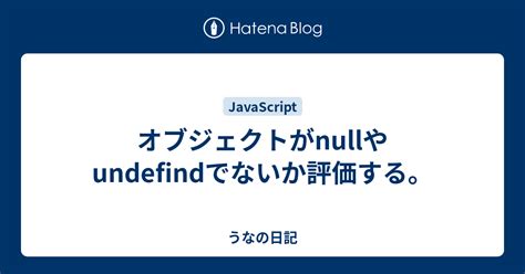 オブジェクトがnullやundefindでないか評価する。 うなの日記