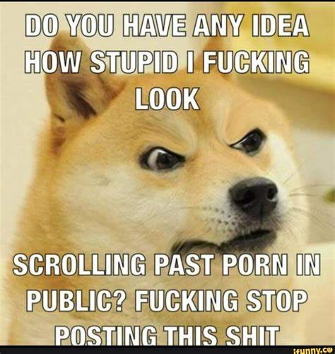 Do You Have Any Idea How Stupid Fucking Look Scrolling Past Porn In Public Fucking Stop Posting