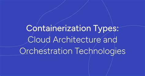 Containerization Types The Power Of Modern Cloud Architecture And