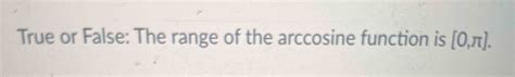 Solved True Or False The Range Of The Arccosine Function Is