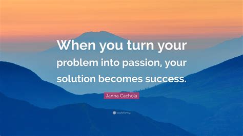 Janna Cachola Quote When You Turn Your Problem Into Passion Your Solution Becomes Success