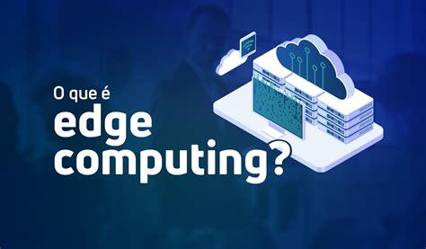 O que é edge computing VC X Solutions