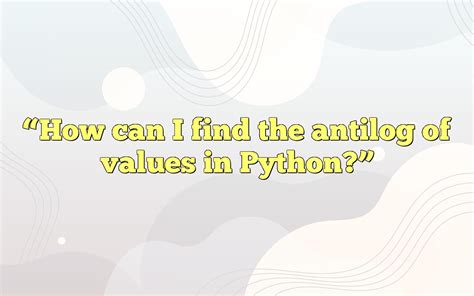 How Can I Find The Antilog Of Values In Python