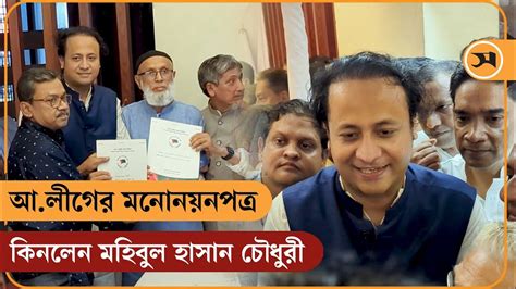 আ লীগের মনোনয়নপত্র কিনলেন মহিবুল হাসান চৌধুরী Mohibul Hasan Chowdhury Samakal News Youtube