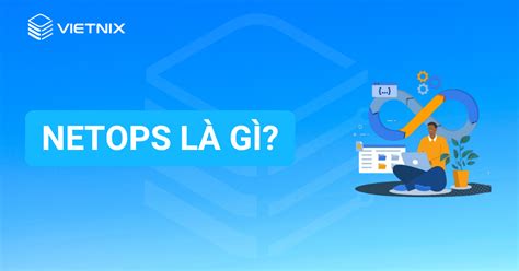 Netops Là Gì Lợi ích Vượt Trội Của Netops Mới Nhất 2025