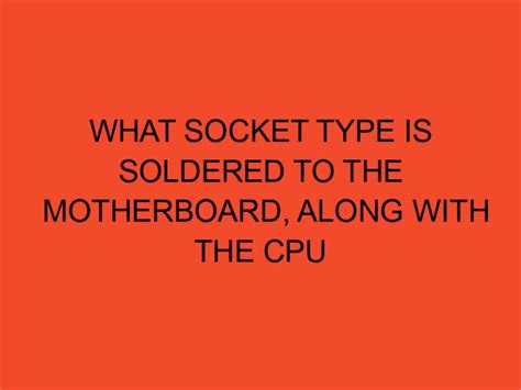 What Socket Type Is Soldered To The Motherboard Along With The Cpu 1