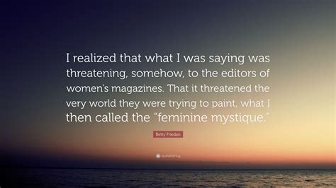 Betty Friedan Quote “i Realized That What I Was Saying Was Threatening
