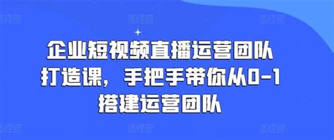 企业短视频直播运营团队打造课，手把手带你从0 1搭建运营团队 资源之家