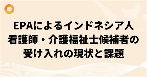 Epaによるインドネシア人看護師・介護福祉士候補者の受け入れの現状と課題 インドネシア進出支援ならカケモチ株式会社