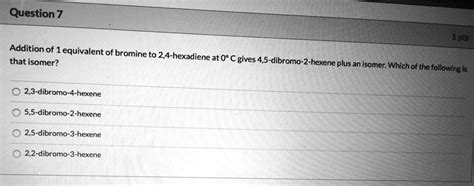 Question 7 Lpts Addition Of 1 Equivalent Of Bromine To 24 Hexadiene That Isomer At0c Gives 45