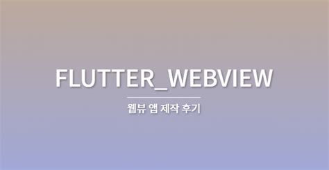 Flutter Flutterwebview 를 사용한 웹뷰 앱 제작 후기