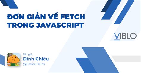 Đơn Giản Về Fetch Trong Javascript Viblo