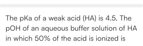 The pKa of a weak acid (HA) is 4.5. The pOH of an aqueous buffer solution..
