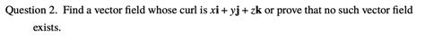 Solved Question 2 Find A Vector Field Whose Curl Is Xi Yj Zk Or