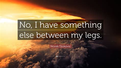 Novak Djokovic Quote No I Have Something Else Between My Legs”
