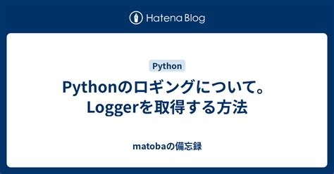 PythonのロギングについてLoggerを取得する方法 matobaの備忘録