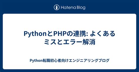 PythonとPHPの連携 よくあるミスとエラー解消 Python転職初心者向けエンジニアリングブログ