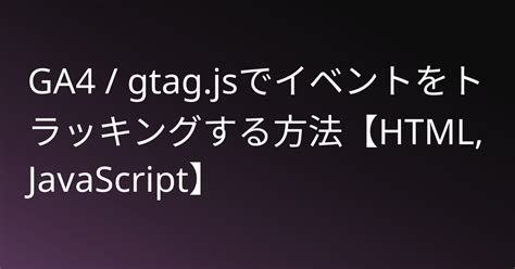 ga4 gtag jsでイベントをトラッキングする方法【html javascript】