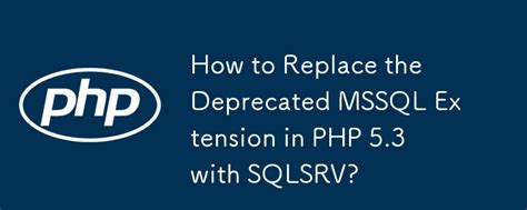 如何用 sqlsrv 取代 php 5 3 中已棄用的 mssql 擴充？ php教程 php中文網