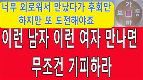 너무 외로워서 만났다가 후회만 하지만 또 도전해야죠 이런 남자 이런 여자 만나면 무조건 피하라어싱 만남 이혼 친구사귀기 접지결혼 Youtube