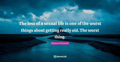 The Loss Of A Sexual Life Is One Of The Worst Things About Getting Rea Quote By Patricia