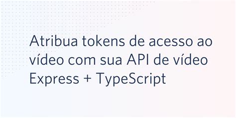 Atribua Tokens De Acesso Ao Vídeo Com Sua Api De Vídeo Express