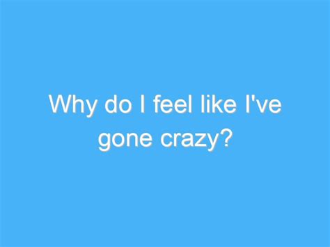 Why Do I Feel Like I Ve Gone Crazy A B Motivation