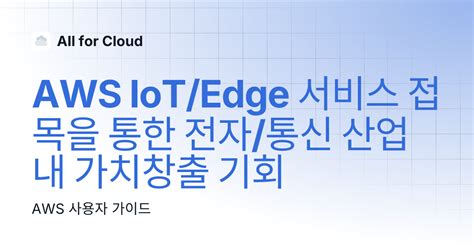 Aws Iotedge 서비스 접목을 통한 전자통신 산업 내 가치창출 기회 All For Cloud