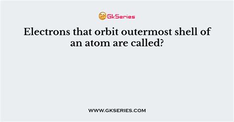 Electrons That Orbit Outermost Shell Of An Atom Are Called