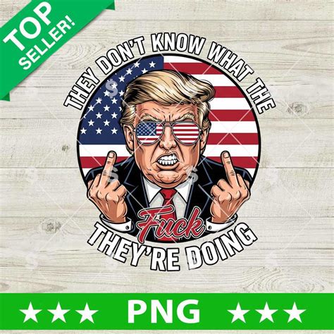 They Dont Know What The Fuck Theyre Doing Trump Png 4th Of July