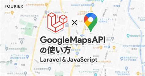 Google Maps API の使い方 株式会社フーリエ Web戦略システム開発 東京 浜松