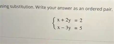 Sing Substitution Write Your Answer As An Ordered Pair X 2y 2 X 3y 5 Question Ai